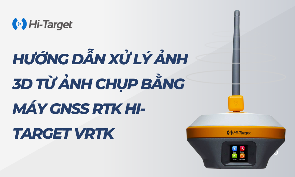 Hướng dẫn xử lý ảnh 3D từ ảnh chụp bằng máy Hi-Target vRTK